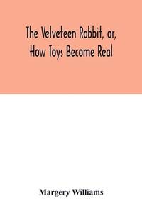 The velveteen rabbit, or, how toys become real by Margery Williams ...