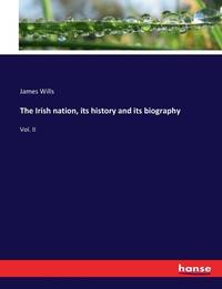 The Irish nation, its history and its biography: Vol. II by James Wills ...