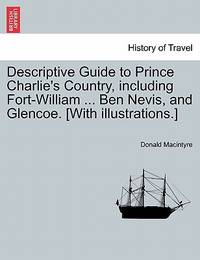 Descriptive Guide to Prince Charlie's Country, Including Fort-William ...