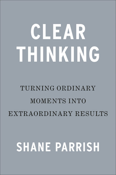 Clear Thinking: Turning Ordinary Moments Into Extraordinary Results by Shane Parrish | Hardcover ...