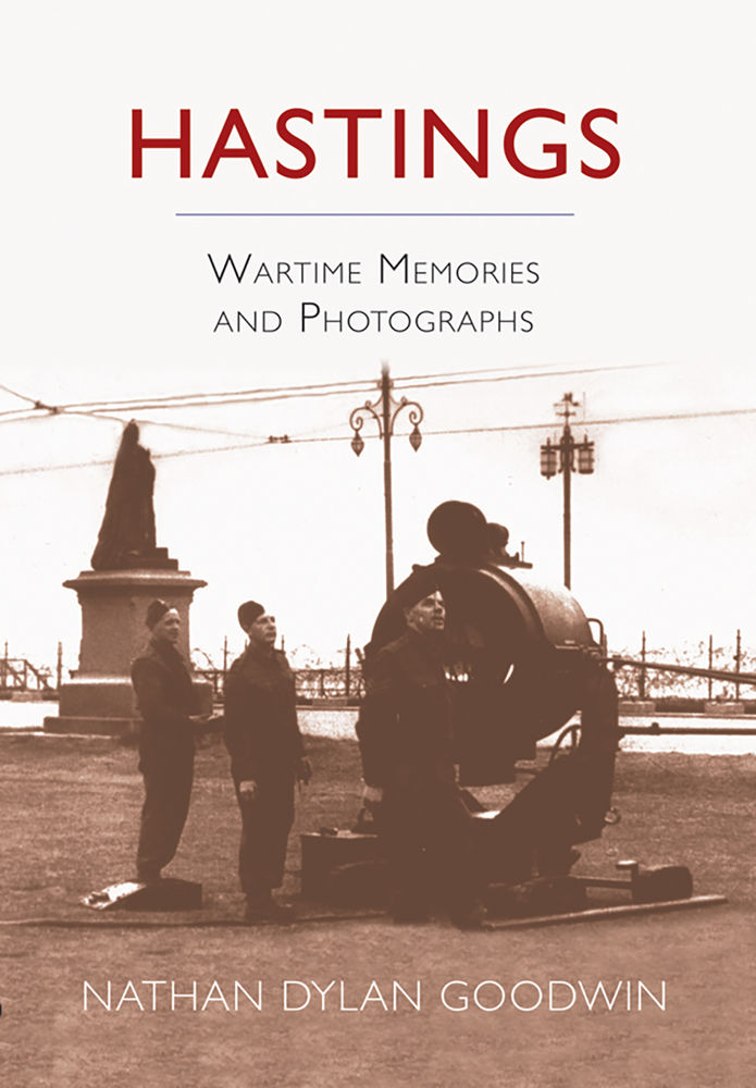 Hastings: Wartime Memories and Photographs by Nathan Dylan Goodwin ...