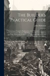 The Builder's Practical Guide: Containing a Complete Explanation of the ...