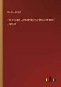 The Strains Upon Bridge Girders and Roof Trusses by Thomas Cargill ...