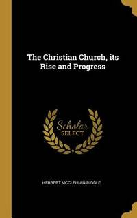 The Christian Church, its Rise and Progress by Herbert McClellan Riggle ...