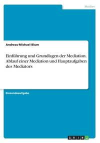 Einführung und Grundlagen der Mediation. Ablauf einer Mediation und Hauptaufgaben des Mediators ...