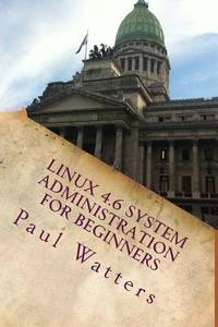 Linux 4.6 System Administration for Beginners: Ubuntu, Debian, Fedora, CentOS, SUSE & Slackware ...