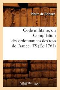 Code Militaire, Ou Compilation Des Ordonnances Des Roys de France. T5 ...