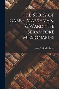 The Story of Carey, Marshman, & Ward, the Serampore Missionaries by ...
