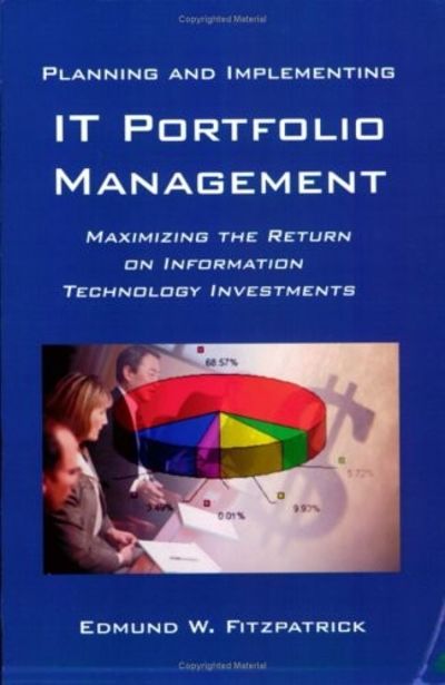 Planning and Implementing IT Portfolio Management: Maximizing the ...