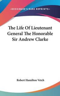 The Life Of Lieutenant General The Honorable Sir Andrew Clarke by ...