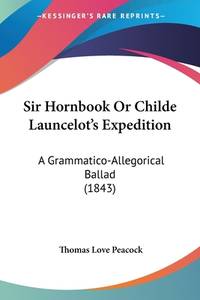 Sir Hornbook Or Childe Launcelot's Expedition: A Grammatico-Allegorical ...