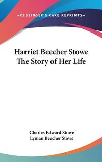 Harriet Beecher Stowe The Story of Her Life by Charles Edward Stowe; Lyman Beecher Stowe ...