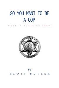 So You Want to Be A Cop: What It Takes to Serve by Butler, Scott ...