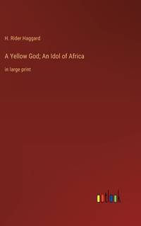 A Yellow God; An Idol of Africa: in large print by H. Rider Haggard ...
