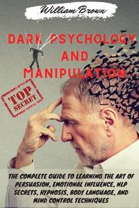 Dark Psychology and Manipulation: The Complete Guide to Learning the Art of Persuasion ...