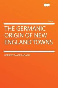 The Germanic Origin of New England Towns by Adams, Professor Herbert ...