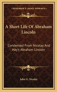 A Short Life of Abraham Lincoln: Condensed from Nicolay and Hay's ...
