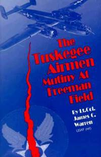 The Tuskegee Airmen Mutiny at Freeman Field by James C. Warren