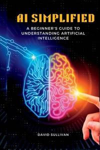 BIBLIO | AI Simplified: A Beginner's Guide to Understanding Artificial Intelligence by Sullivan ...