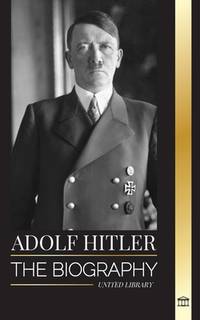 Adolf Hitler: The biography of the Fuhrer, his Ascent to Power, and ...