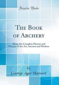 The Book of Archery: Being the Complete History and Practice of the Art, Ancient and Modern ...