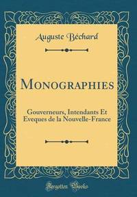 Monographies: Gouverneurs, Intendants Et Eveques de la Nouvelle-France ...