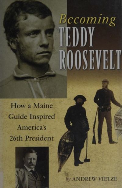 Becoming Teddy Roosevelt: How a Maine Guide Inspired America's 26th ...