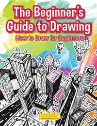 BIBLIO | The Beginner's Guide to Drawing: How to Draw for Beginners by ...
