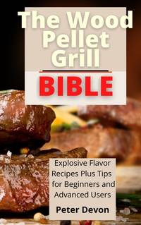 The Wood Pellet Grill Bible: Explosive Flavor Recipes Plus Tips for ...