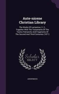 Ante-nicene Christian Library: The Works Of Lactantius, V. 2., Together ...