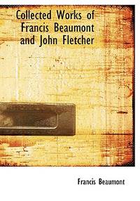 Collected Works of Francis Beaumont and John Fletcher by Francis ...
