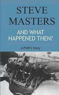 And What Happened Then?: A POW's story by Masters, Steve