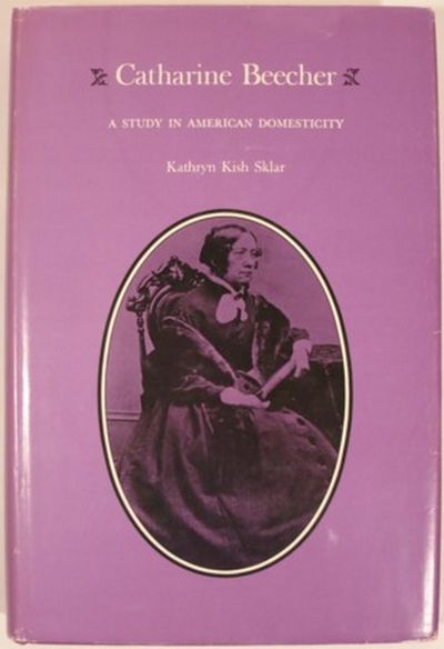 CATHERINE BEECHER, A STUDY IN AMERICAN DOMESTICITY by Sklar, Kathryn ...