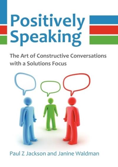 Positively Speaking: The Art of Constructive Conversations with a Solutions Focus by Paul Z ...