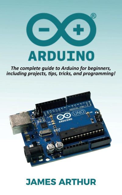Biblio Arduino The Complete Guide To Arduino For Beginners Including Projects Tips Tricks