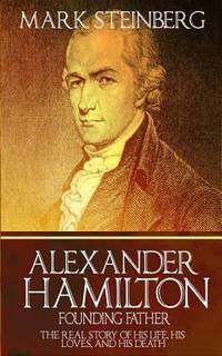 Alexander Hamilton: Founding Father- : The Real Story of His Life, His ...