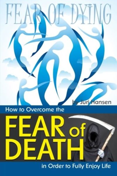 Fear of Dying: How to Overcome the Fear of Death in Order to Fully ...