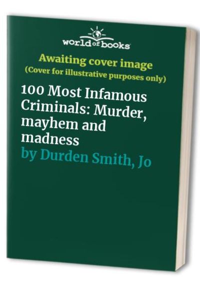 100 Most Infamous Criminals: Murder, mayhem and madness by Jo Durden ...